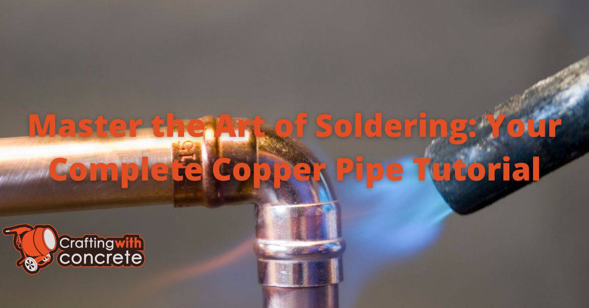 Complete Guide to Soldering Copper Pipes - craftingwithconcrete.com