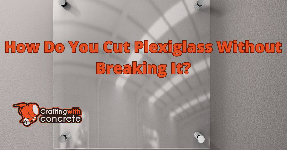 How do you cut plexiglass without breaking it - craftingwithconcrete.com