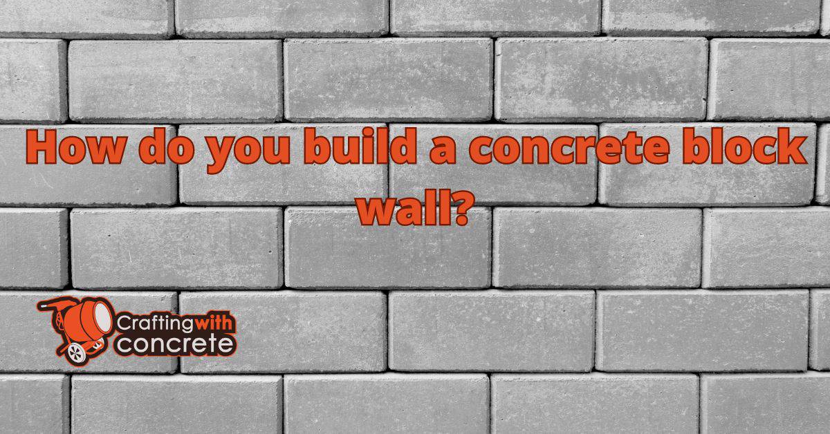 How do you build a concrete block wall? - craftingwithconcrete.com