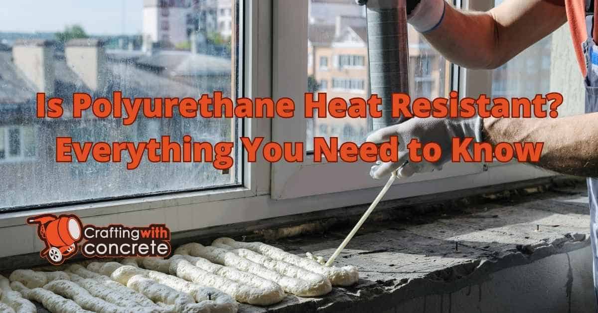 Is Polyurethane Heat Resistant? Find Out Here! - craftingwithconcrete.com